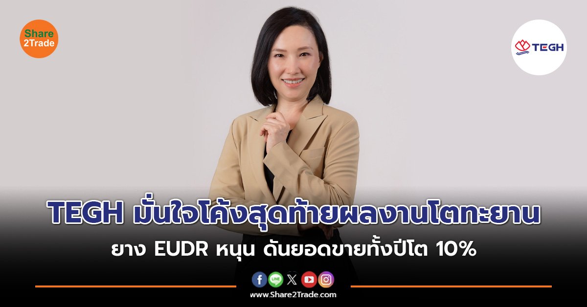 TEGH มั่นใจโค้งสุดท้ายผลงานโตทะยาน ยาง EUDR หนุน ดันยอดขายทั้งปีโต 10% | Share2Trade